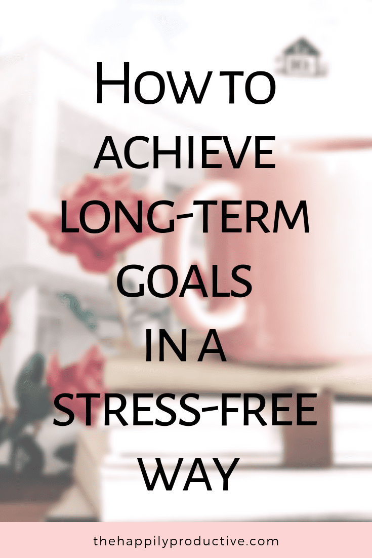 Achieve long-term goals in a stress-free way - The Happily Productive