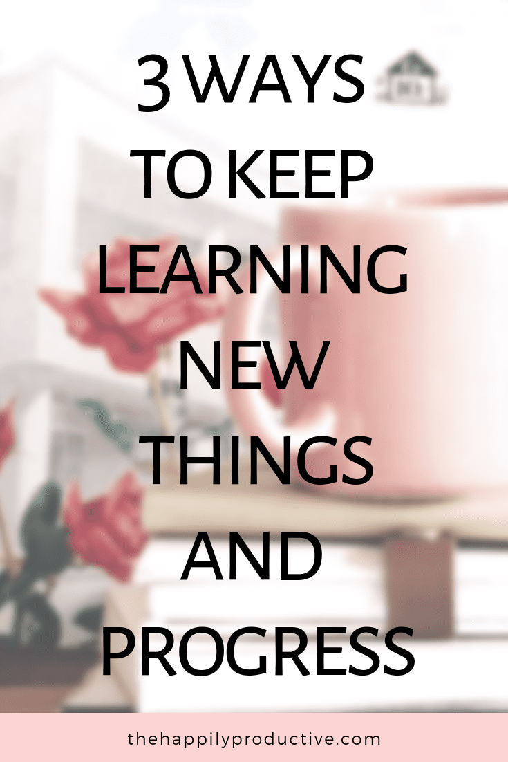 3 ways to keep learning new things and progress - The Happily Productive
